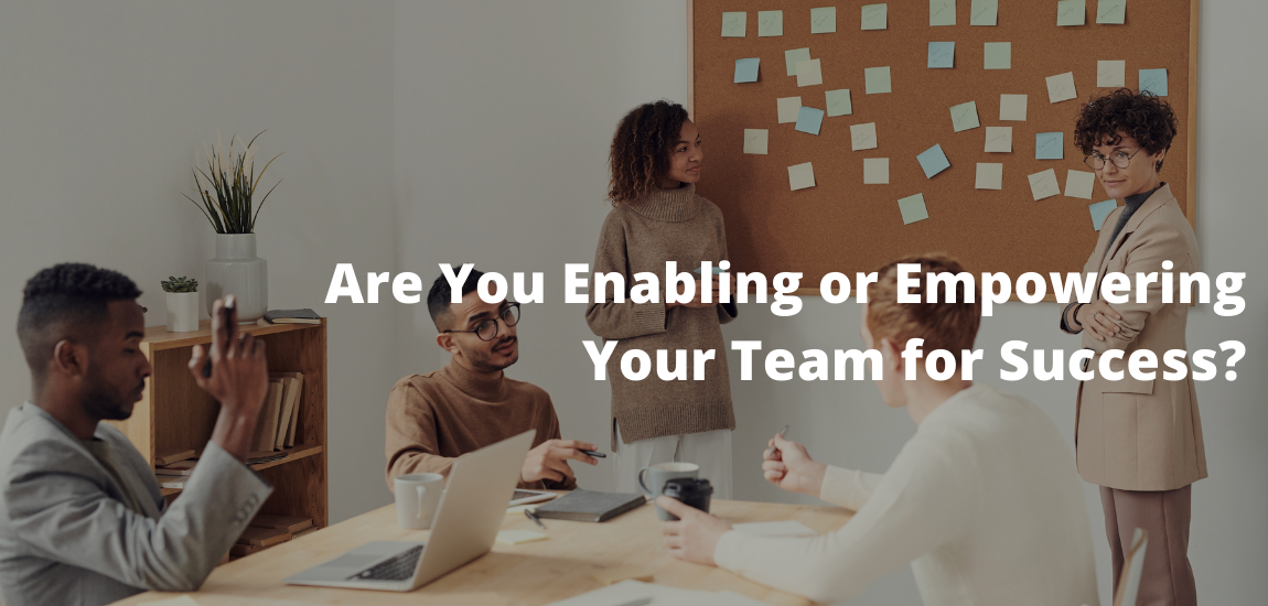 Are You Enabling or Empowering Your Team for Success?